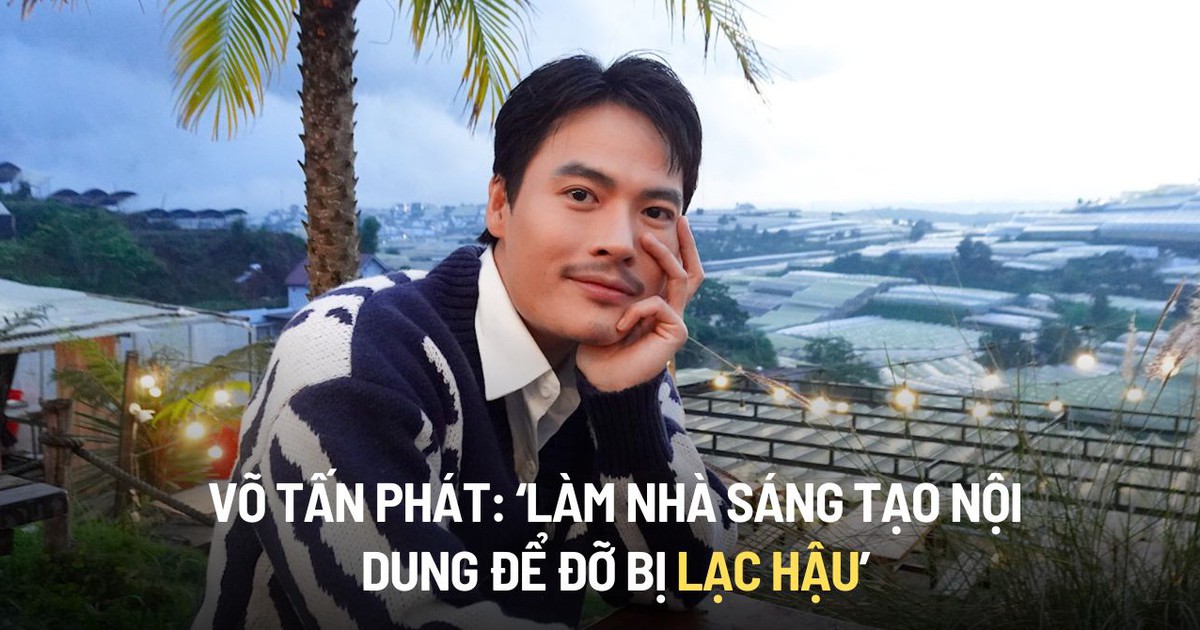 Võ Tấn Phát: ‘Làm nhà sáng tạo nội dung để đỡ bị… lạc hậu’